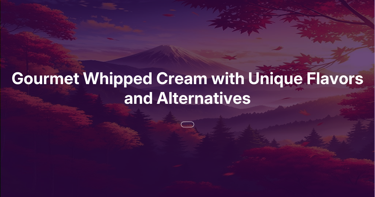 Gourmet Whipped Cream with Unique Flavors and Alternatives | Oasis of Ideas