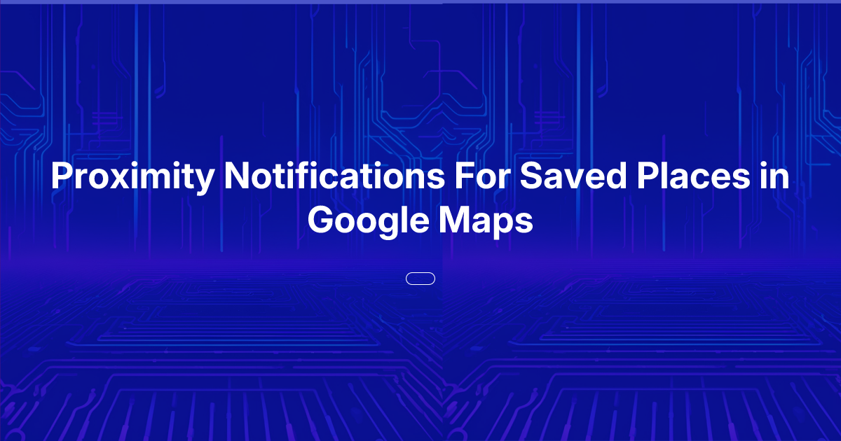 Proximity Notifications For Saved Places in Google Maps | Oasis of Ideas